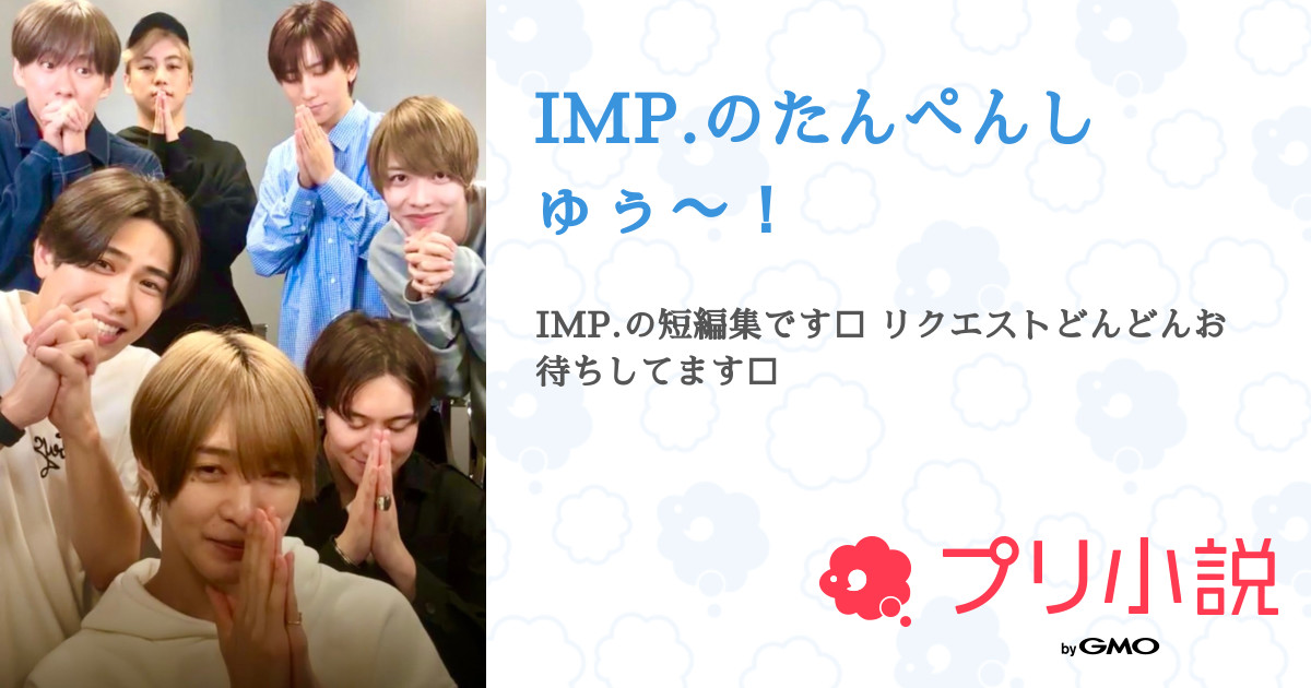 IMP.のたんぺんしゅぅ〜！ - 全2話 【連載中】（🐣さんの夢小説） | 無料スマホ夢小説ならプリ小説 byGMO